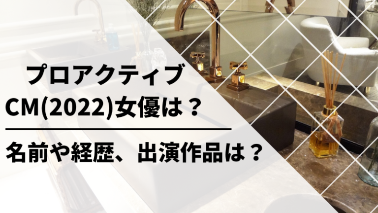 プロアクティブCM2022の女優は？名前や経歴と出演作品は？ - しろみみブログ